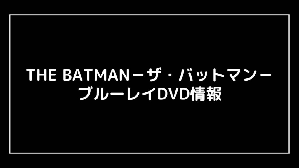 映画『THE BATMAN－ザ・バットマン－』特典付きDVD情報まとめ｜円盤発売日と予約開始日はいつから？ | 映画予報