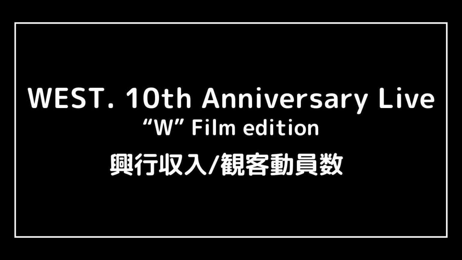 WEST. 10th Anniversary Live “W” Film edition｜映画館上映の興行収入と観客動員数の推移 | 映画予報